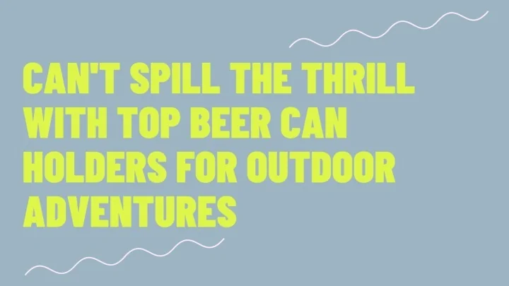 PPT - Can't Spill the Thrill Top Beer Can Holders for Outdoor ...
