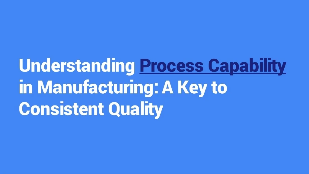 PPT - Understanding Process Capability in Manufacturing: A Key to Consistent Quality PowerPoint ...